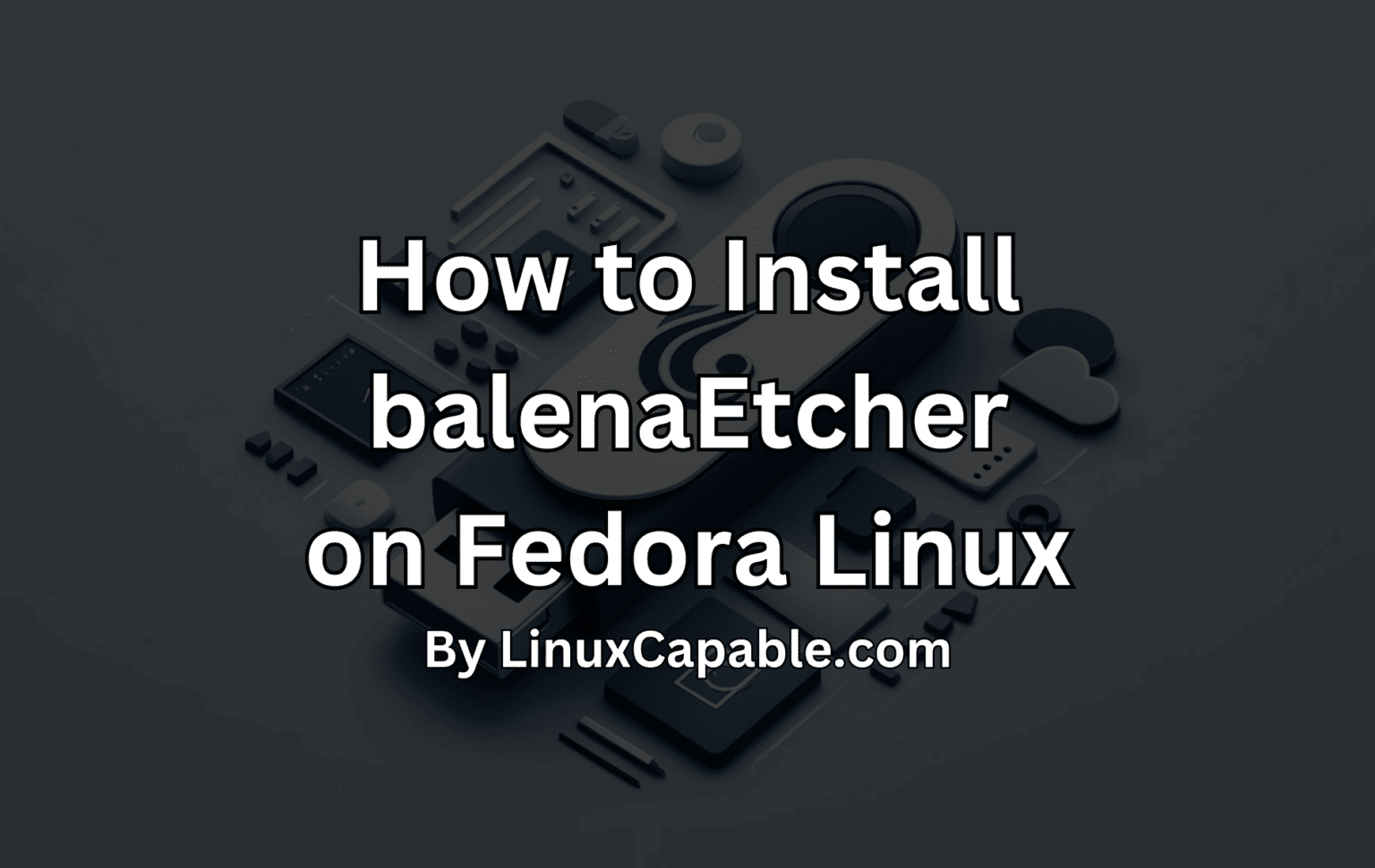 How to Install balenaEtcher on Fedora Linux - LinuxCapable